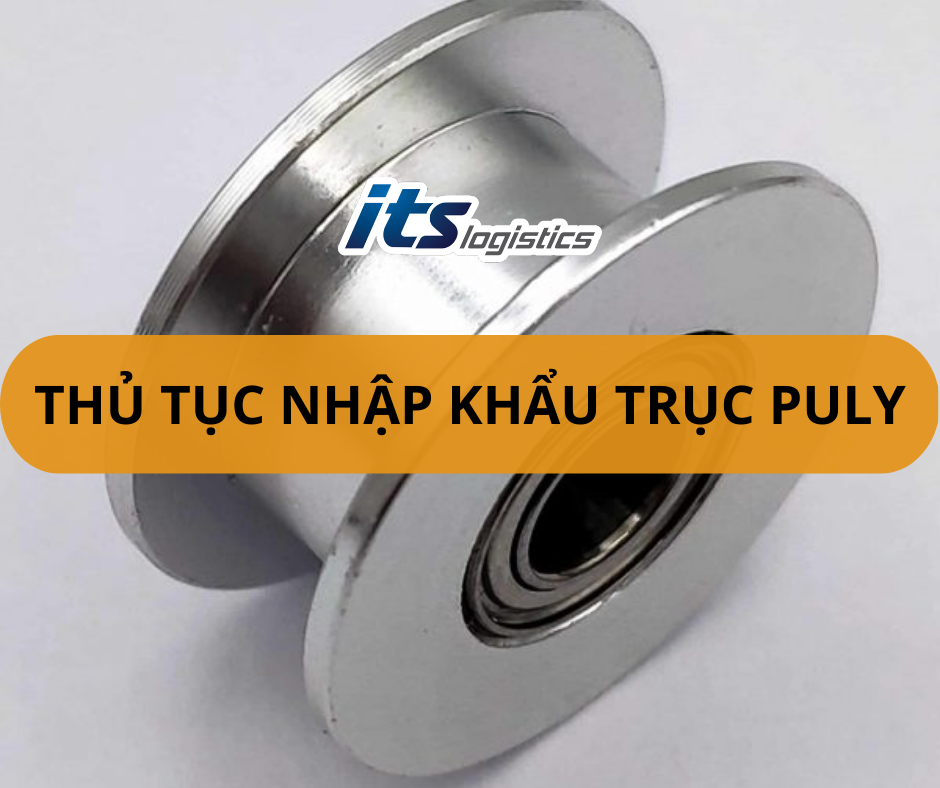 THỦ TỤC NHẬP KHẨU TRỤC PULY – CỔNG THÔNG TIN ITS LOGISTICs